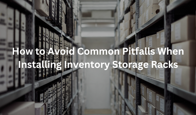 How to Avoid Common Pitfalls When Installing Inventory Storage Racks ...