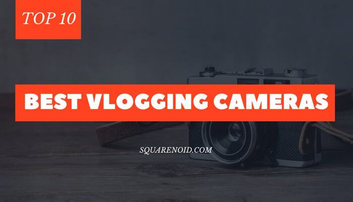 The Ultimate Guide to Choose the Best Vlogging Cameras for Vloggers | by Squarenoid | Medium