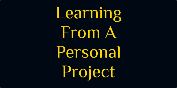 Learning From A Personal Project. Any project usually starts with “I ...