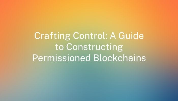 Crafting Control: A Guide to Constructing Permissioned Blockchains | by Appventurez | Medium