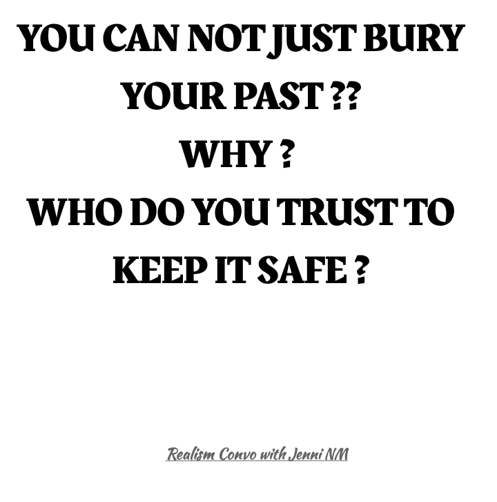 YOU CAN NOT JUST BURY YOUR PAST ?? WHY ? WHO DO YOU TRUST TO KEEP IT ...