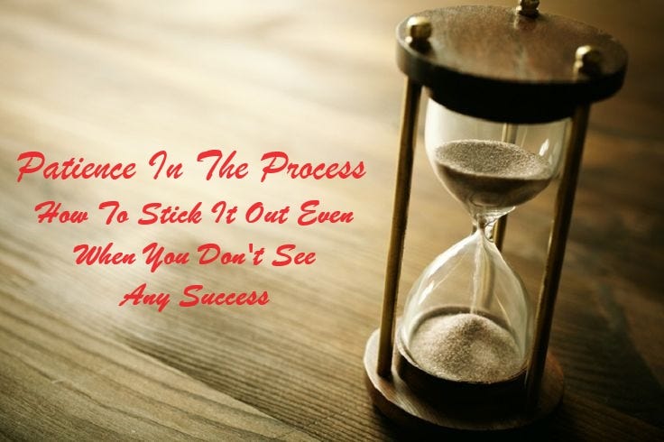 Patience In The Process — How To Stick It Out Even When You Don’t See ...
