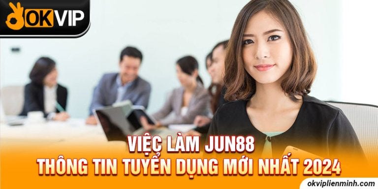 Viec Lam Jun88 Thong Tin Tuyen Dung Moi Nhat Nam 2024 | by okviplienminh | Mar, 2024 | Medium