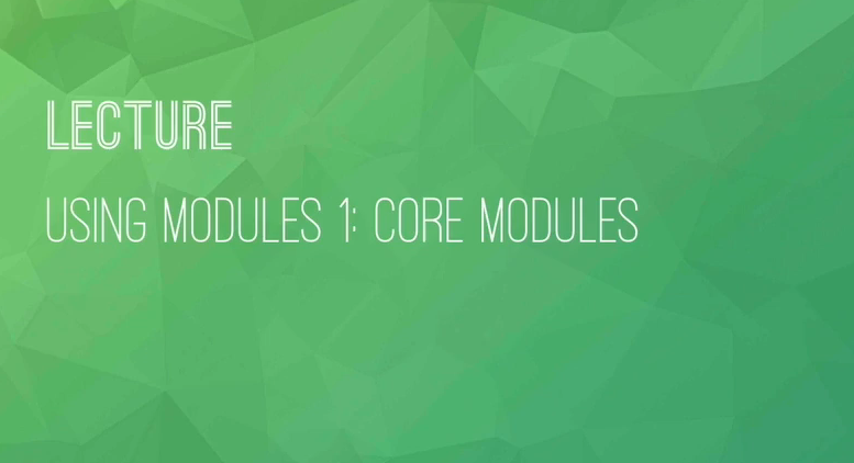 Using Modules 1: Core Modules. Okay, so let’s now write our very first ...