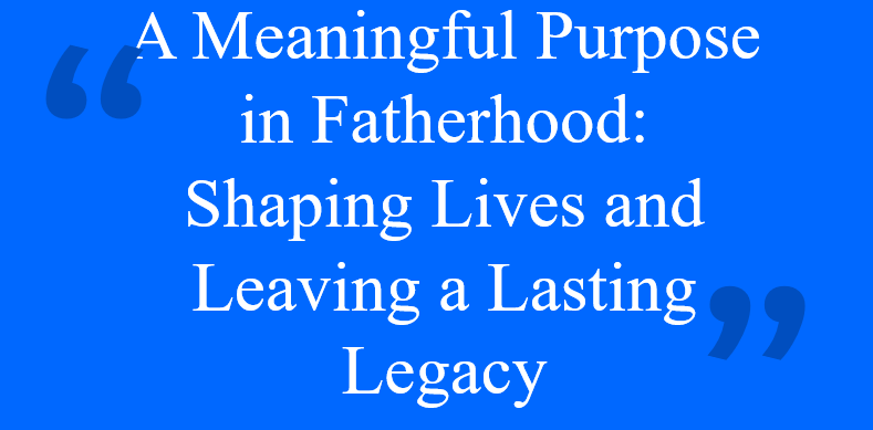 A Meaningful Purpose in Fatherhood: Shaping Lives and Leaving a Lasting ...
