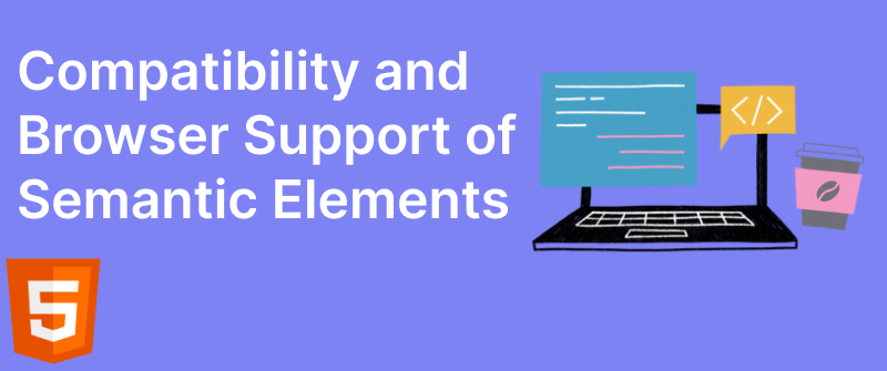 Discuss The Compatibility Of Html5 Semantic Elements With Different Web Browsers And The Need