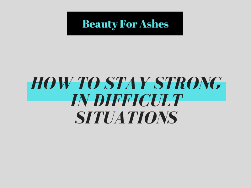 How To Stay Strong In Difficult Situations | by Beauty For Ashes | Medium