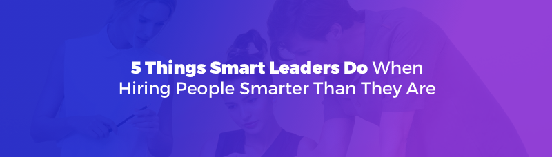 5 Things Smart Leaders Do When Hiring People Smarter Than They Are | by ...
