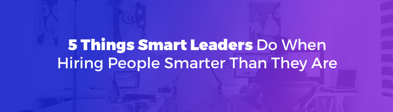 5 Things Smart Leaders Do When Hiring People Smarter Than They Are | by ...