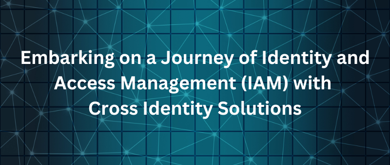 Embarking on a Journey of Identity and Access Management (IAM) with Cross Identity Solutions ...