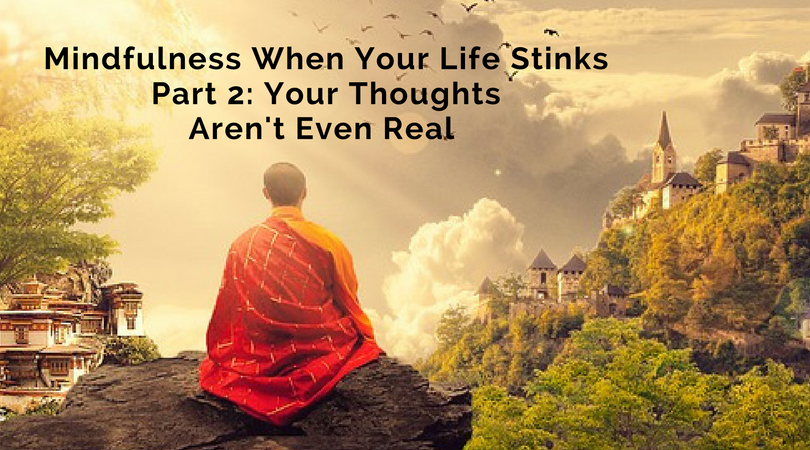 Mindfulness When Your Life Stinks Part 2: Your Thoughts Aren’t Even ...