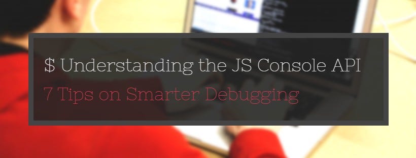 Understanding the JavaScript Console API — 7 Tips on Smarter Debugging ... Understanding the JavaScript Console API — 7 Tips on Smarter Debugging ...