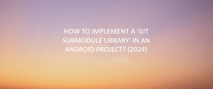 Creating And Integrating A Git Submodule Library For Android Become Better