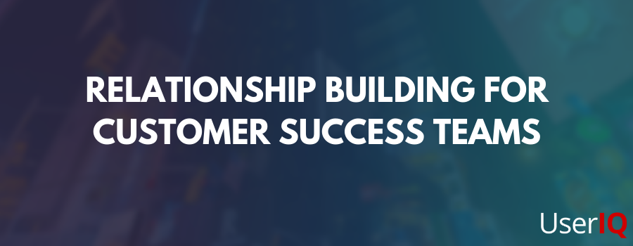 Relationship Building For Customer Success Teams | by UserIQ | Medium