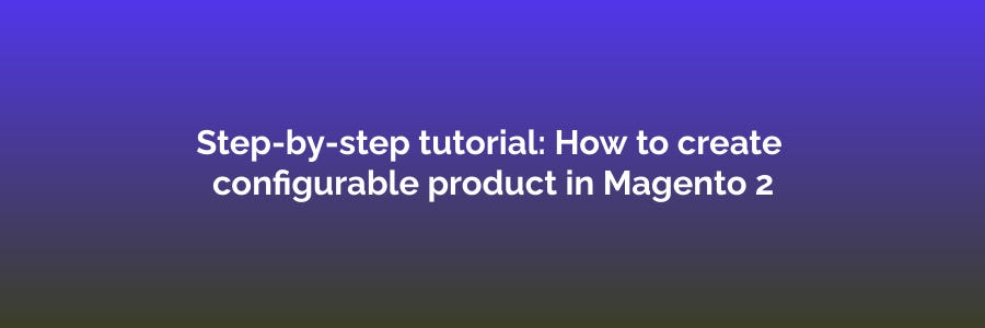 Step By Step Tutorial How To Create Configurable Product In Magento 2 By Mageefy Medium 7401
