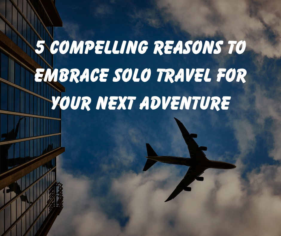 5 Compelling Reasons to Embrace Solo Travel for Your Next Adventure ...