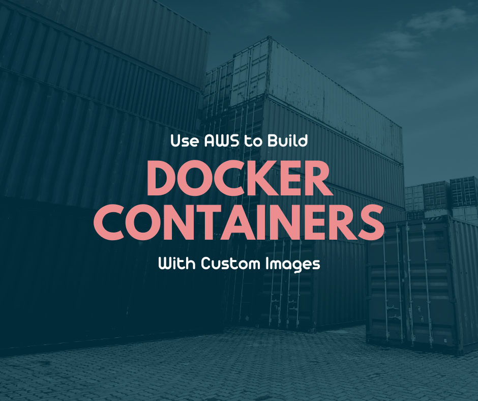 Use AWS to Build Docker Containers with Custom Images | by Darcy Wood ...