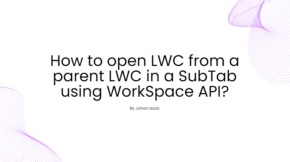 How to open LWC from a parent LWC in a SubTab using WorkSpace API? | by Johan Issac | Medium