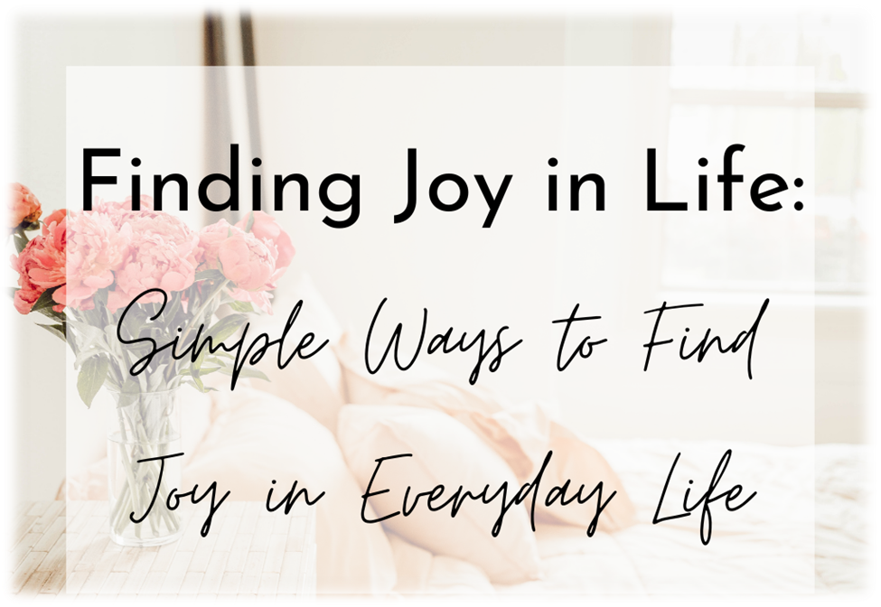 Finding Joy in the Everyday. “Joy is not in things; it is in us ...
