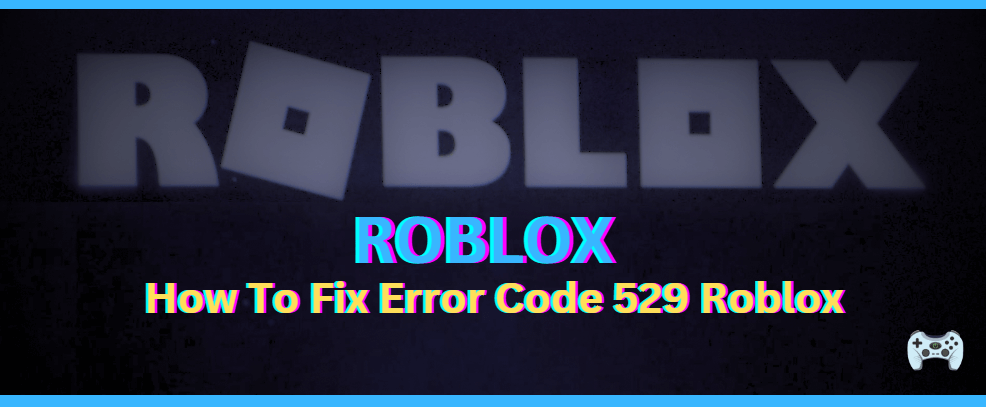 How To Fix Roblox Error Code 529 | by GamerHike | Jul, 2023 | Medium